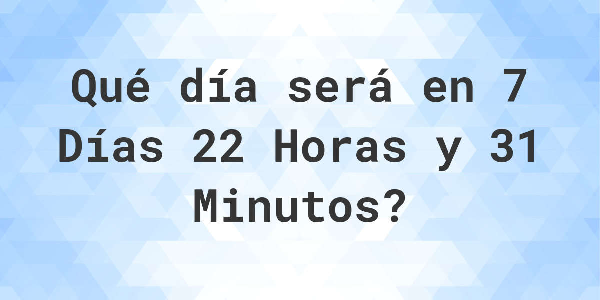En 7 Días 22 Horas y 31 Minutos - qué día y hora será? - Calculatio