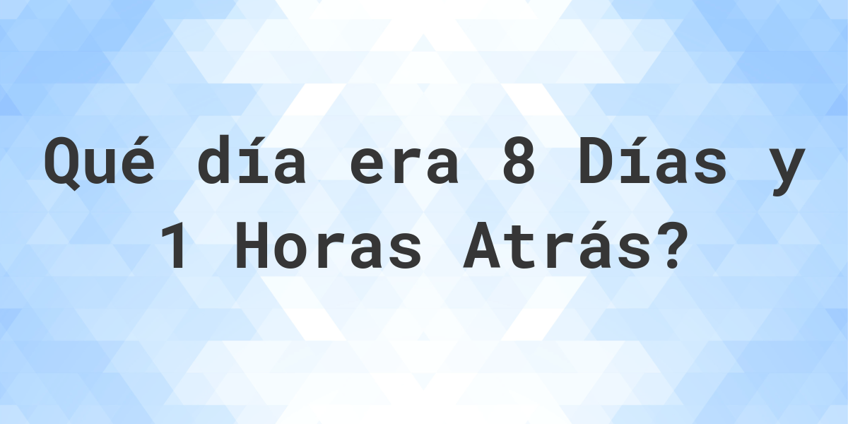 8 Días y 1 Horas Atrás - qué día y hora era? - Calculatio