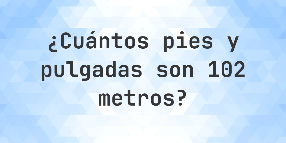 102 metros a pies y pulgadas - Calculatio