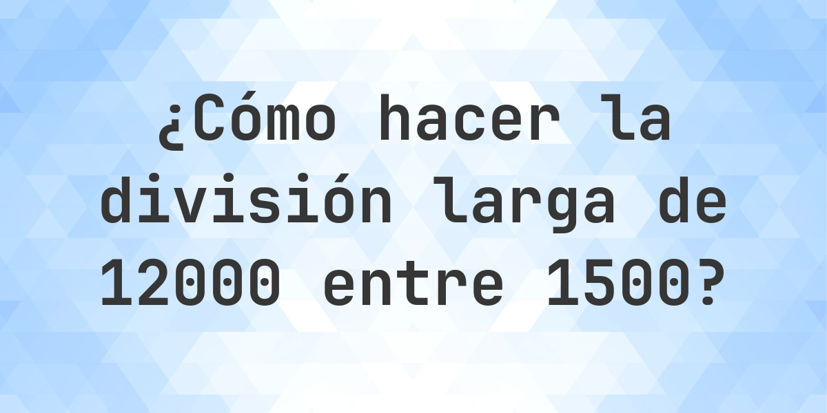 División larga 12000 ÷ 1500 = 8 - solución paso a paso - Calculatio