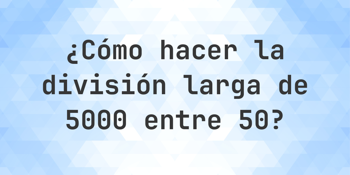 División larga 5000 ÷ 50 = 100 - solución paso a paso - Calculatio