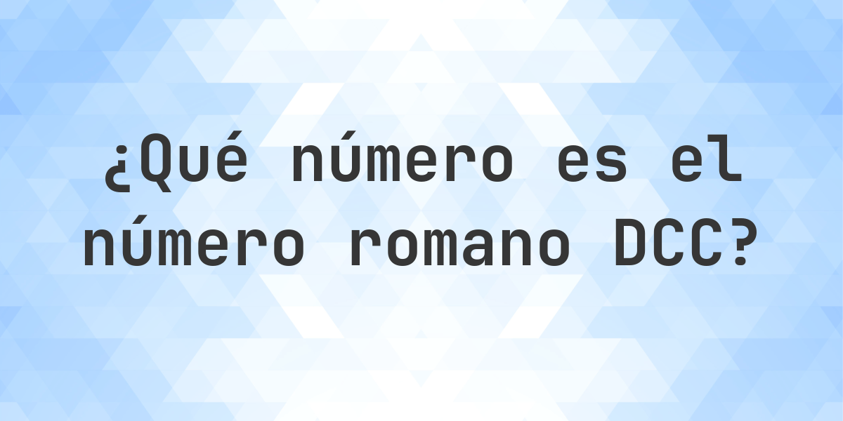 Número romano DCC en número decimal - Calculatio