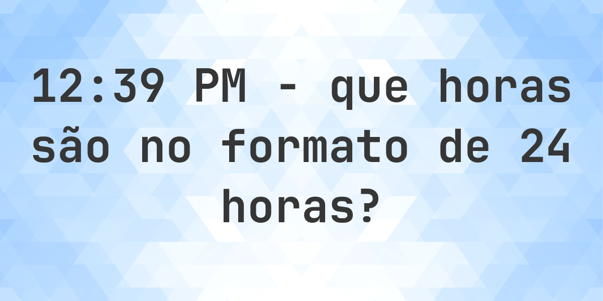 12:39 PM no formato de 24 horas - Calculatio