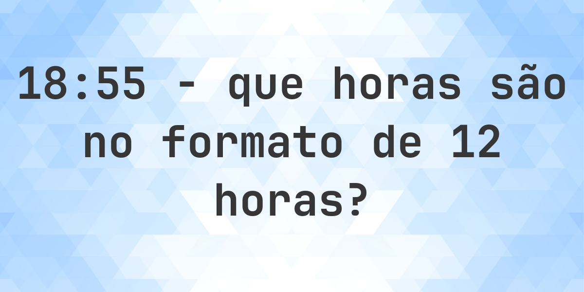 18:55 no formato de 12 horas AM/PM - Calculatio