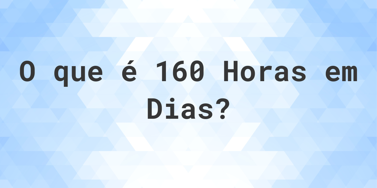 Quantos Dias existem em 160 Horas? - Calculatio