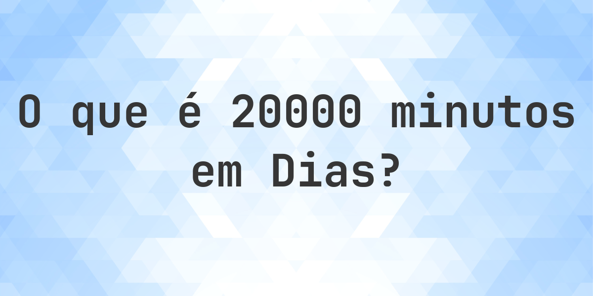 Quantos Dias Existem Em 20000 Minutos Calculatio Quantos Dias Existem Em 20000 Minutos Calculatio