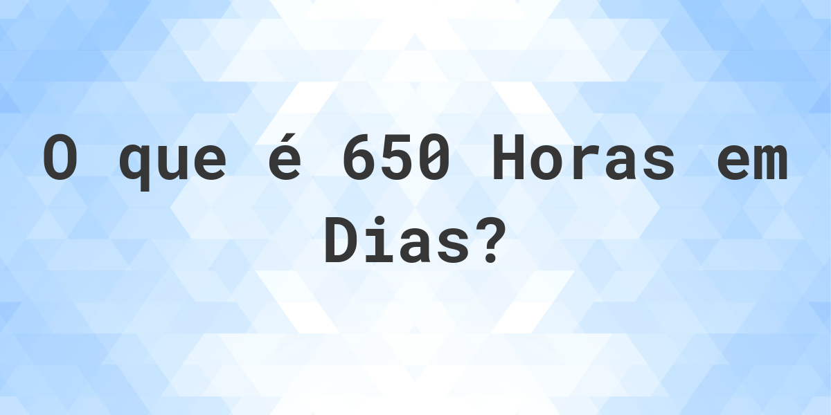 Quantos Dias existem em 650 Horas? - Calculatio