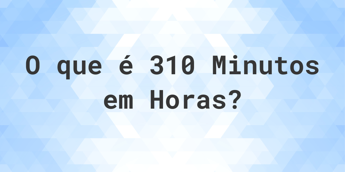 Quantos Horas existem em 310 Minutos? - Calculatio