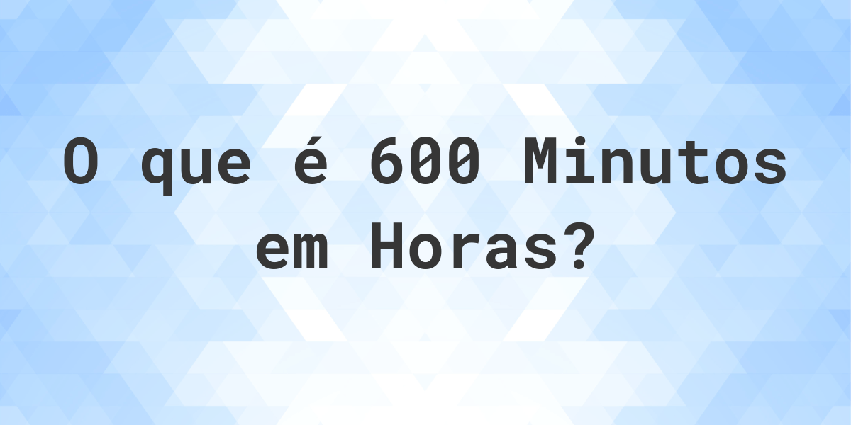 Quantos Horas existem em 600 Minutos? - Calculatio