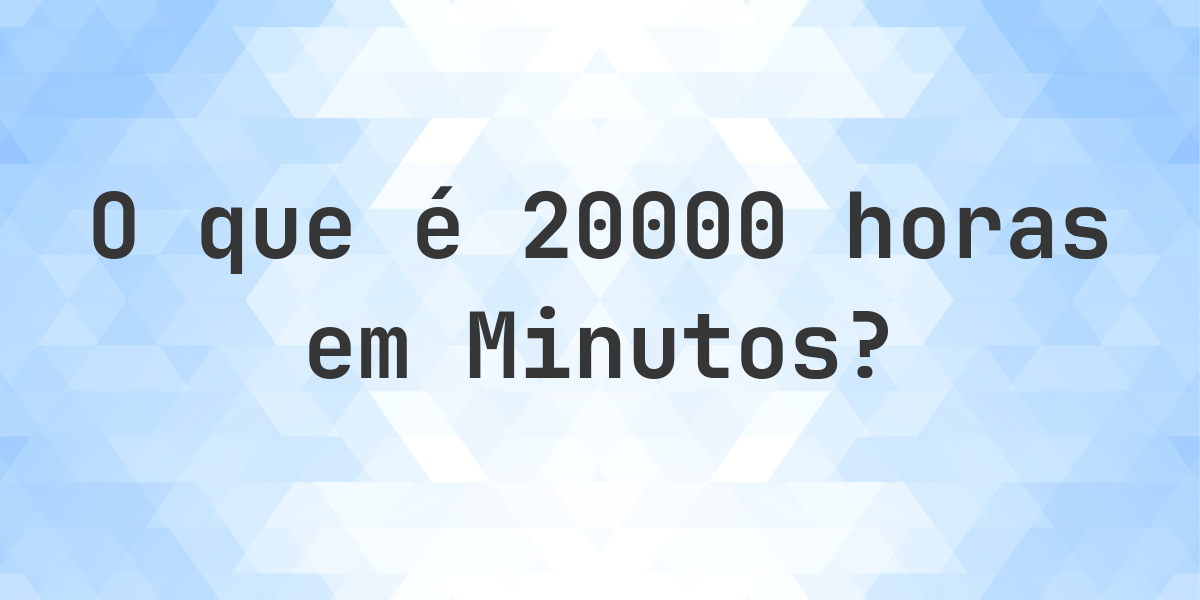Quantos Minutos Existem Em 20000 Horas Calculatio quantos-minutos-existem-em-20000-horas-calculatio