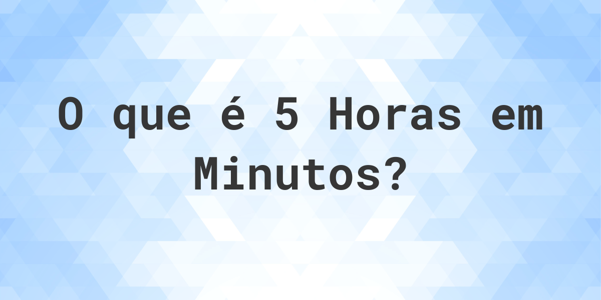 Quantos Minutos existem em 5 Horas? - Calculatio