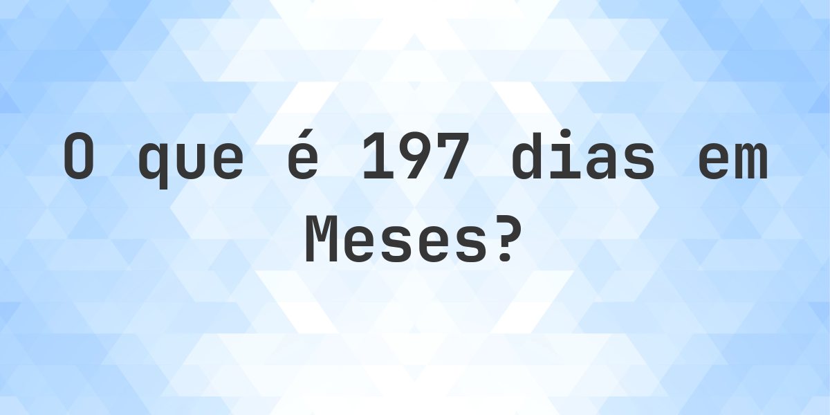 Quantos Meses existem em 197 dias? - Calculatio