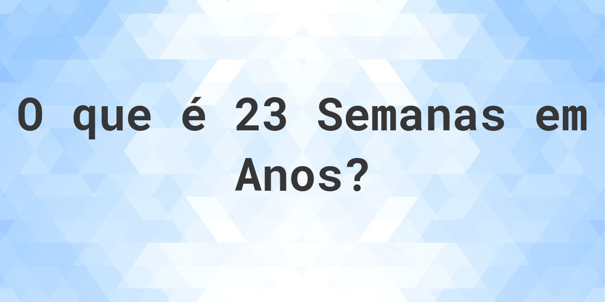 Quantos Anos existem em 23 Semanas? - Calculatio