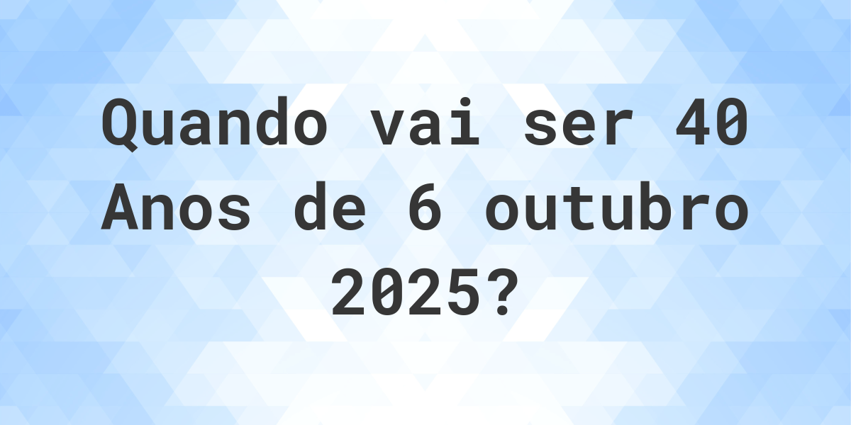O que é 40 Anos De 6 outubro 2025? - Calculatio