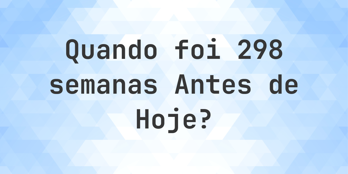 Que data era 298 semanas atrás? - Calculatio
