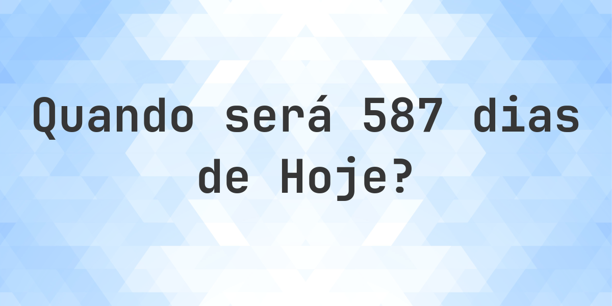 Que data será em 587 dias De Hoje? - Calculatio