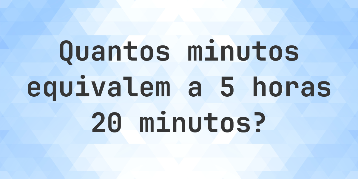 O que são 5 horas 20 minutos em minutos? - Calculatio