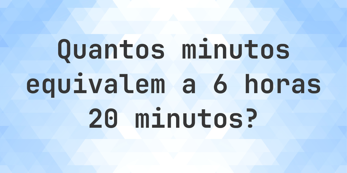 O que são 6 horas 20 minutos em minutos? - Calculatio