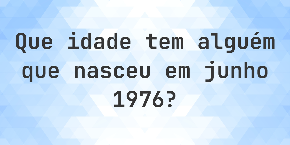Calculadora de Idade - Que Idade Tenho Se Nasci em junho 1976? - Calculatio