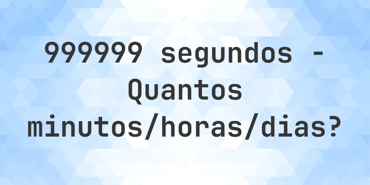 999999 segundos para minutos/horas/dias - Calculatio
