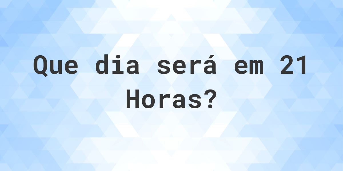 Em 21 Horas - que dia e hora será? - Calculatio