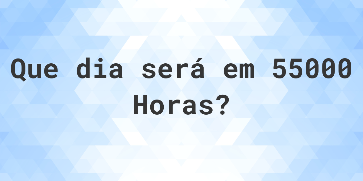 Em 55000 Horas - que dia e hora será? - Calculatio