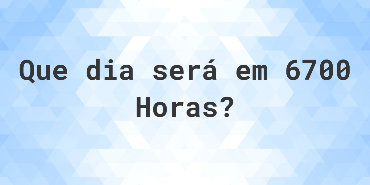 Em 6700 Horas - que dia e hora será? - Calculatio