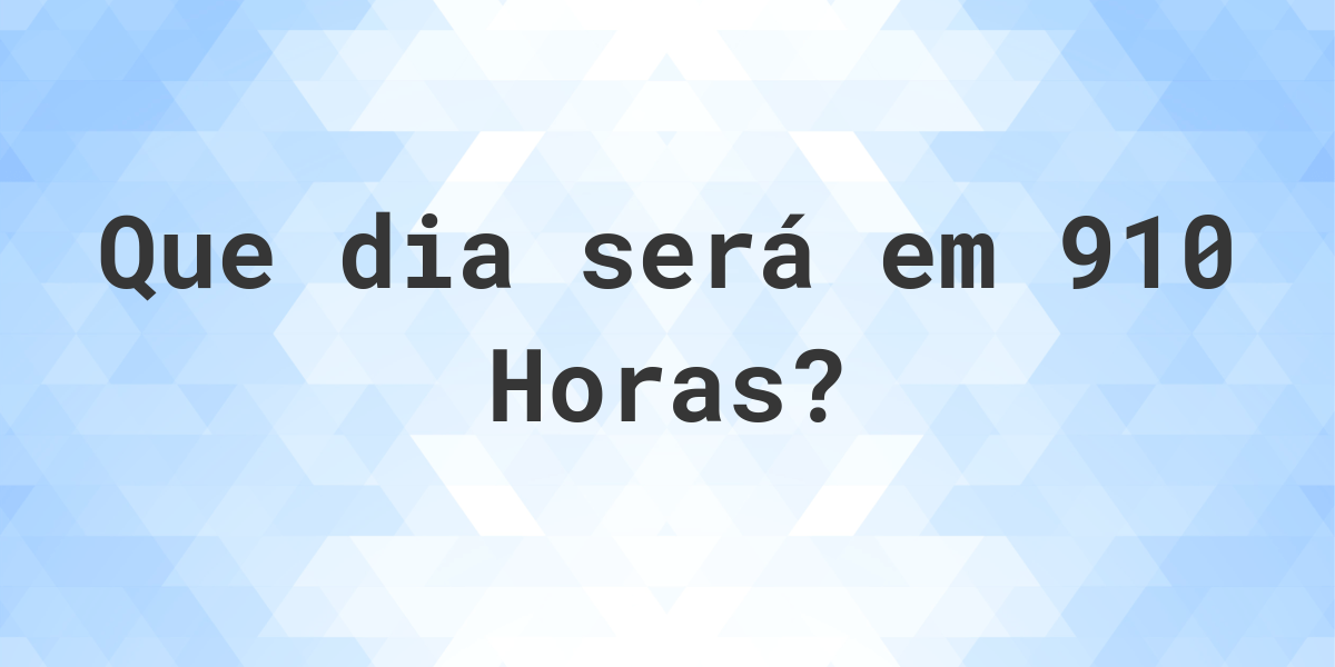 Em 910 Horas - que dia e hora será? - Calculatio