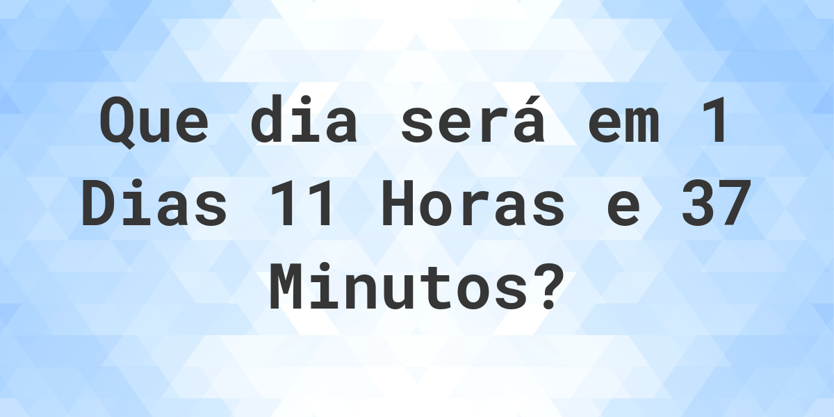 Em 1 Dias 11 Horas e 37 Minutos - que dia e hora será? - Calculatio