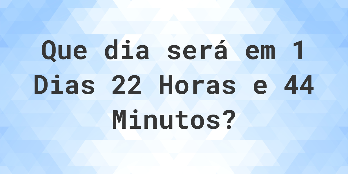 Em 1 Dias 22 Horas e 44 Minutos - que dia e hora será? - Calculatio