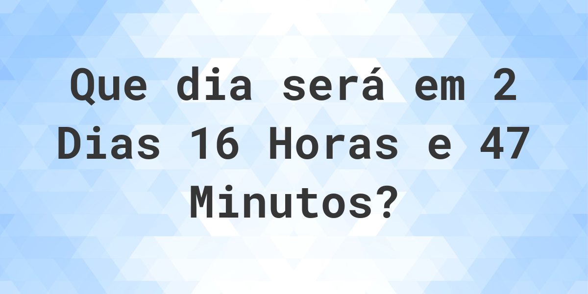 Em 2 Dias 16 Horas e 47 Minutos - que dia e hora será? - Calculatio