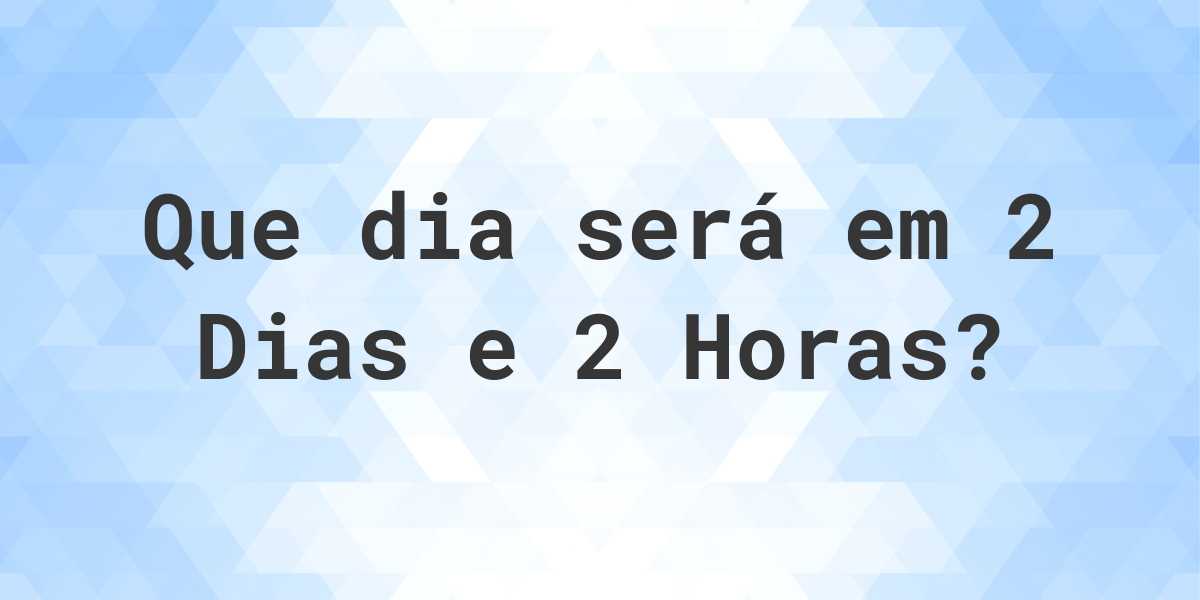 Em 2 Dias e 2 Horas - que dia e hora será? - Calculatio