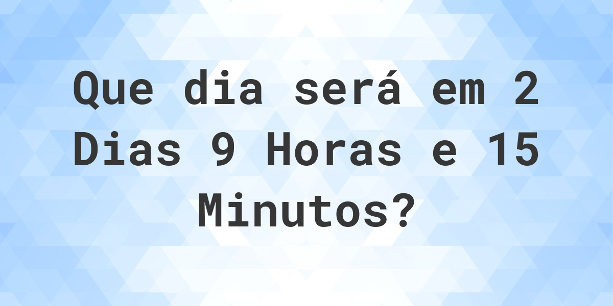 Em 2 Dias 9 Horas e 15 Minutos - que dia e hora será? - Calculatio