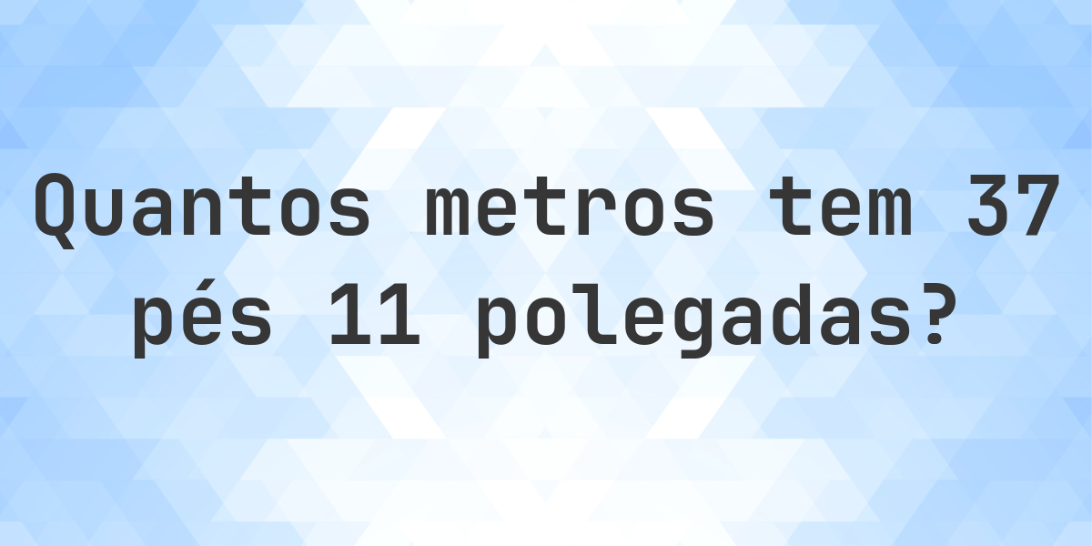 37 pés 11 polegadas em metros - Conversão de pés para metros - Calculatio