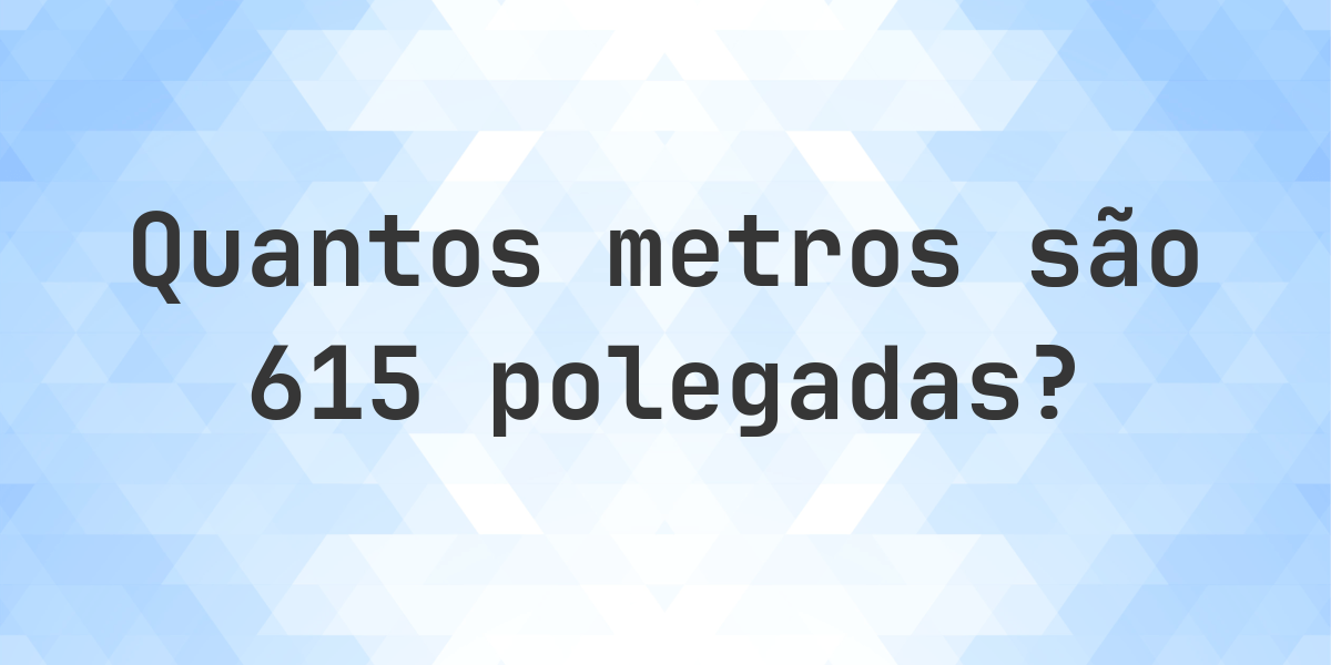 615 polegadas para metros - 615 polegadas = 15.621 m - Calculatio