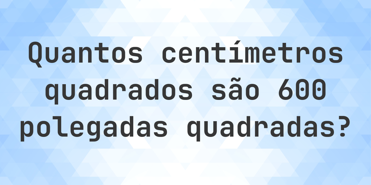 Quanto é 600 sq in em sq cm? - Calculatio