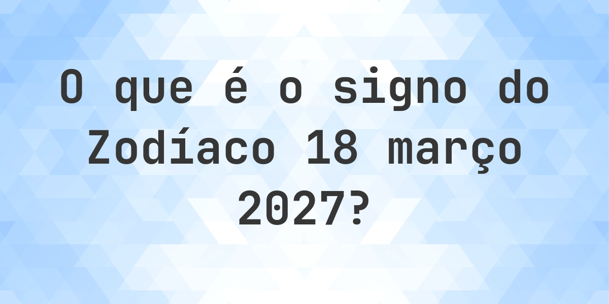 O que é Signo do Zodíaco 18 março 2027 - Calculatio