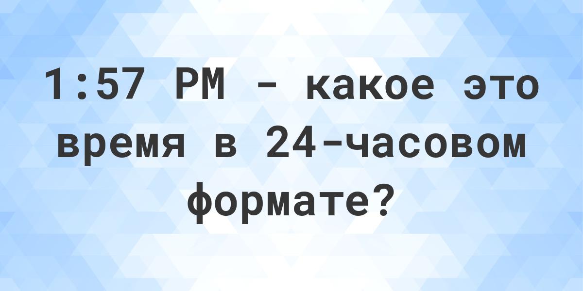 1:57 PM сколько это в 24-часовом формате? - Calculatio