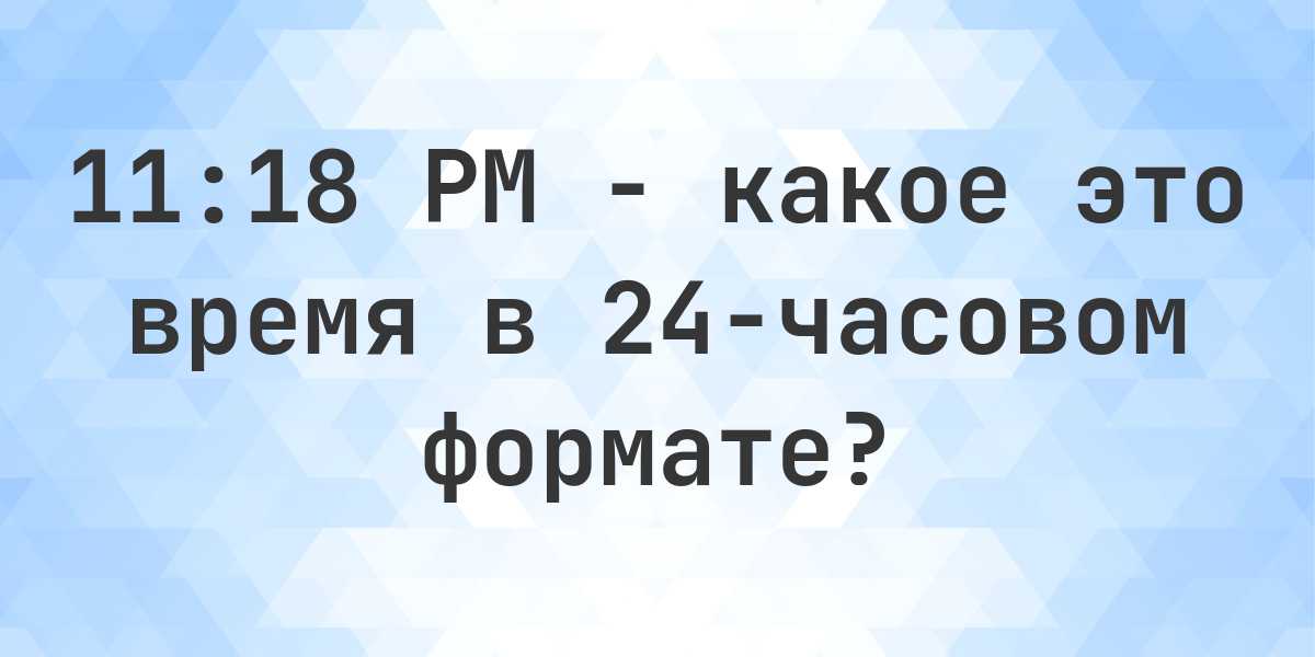 11:18 PM сколько это в 24-часовом формате? - Calculatio