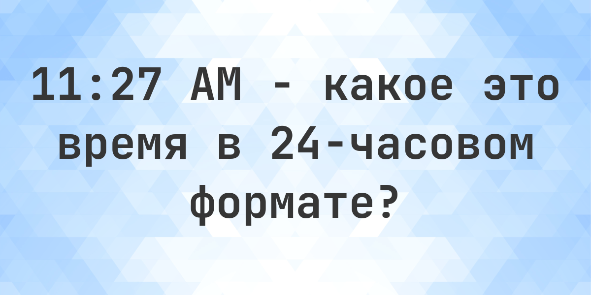 11:27 AM сколько это в 24-часовом формате? - Calculatio