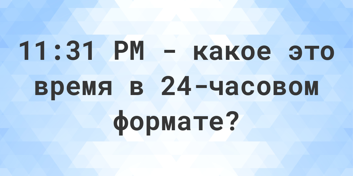 11:31 PM сколько это в 24-часовом формате? - Calculatio