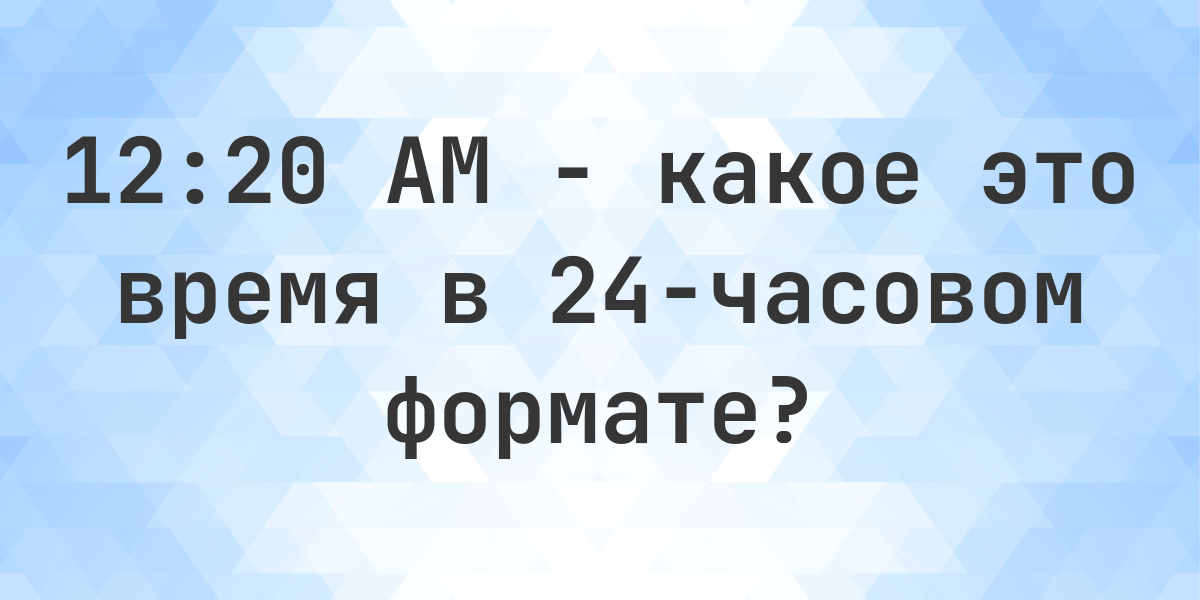 12:20 AM сколько это в 24-часовом формате? - Calculatio