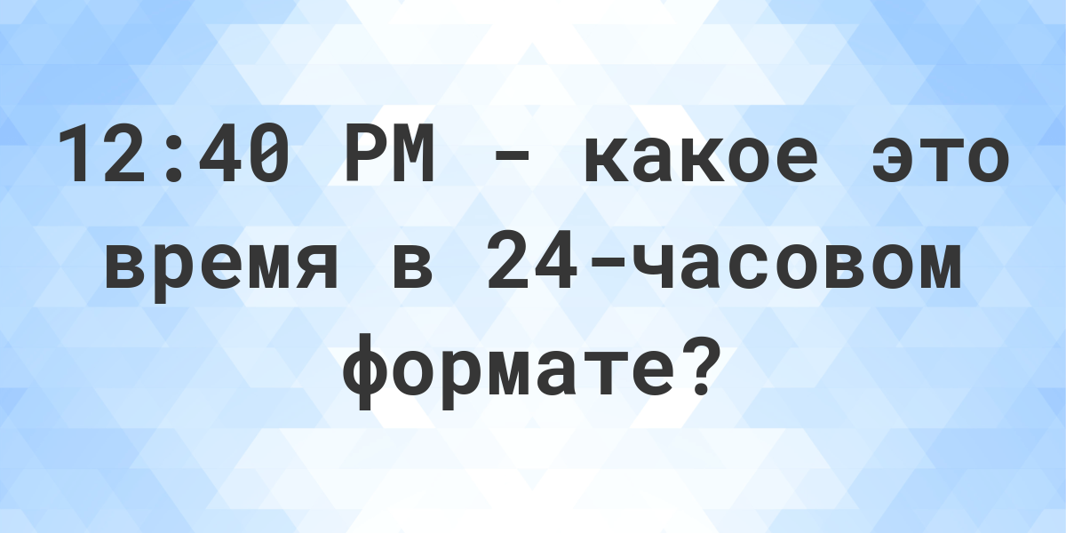 12:40 PM сколько это в 24-часовом формате? - Calculatio