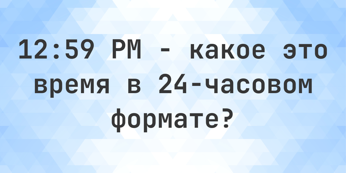 12:59 PM сколько это в 24-часовом формате? - Calculatio