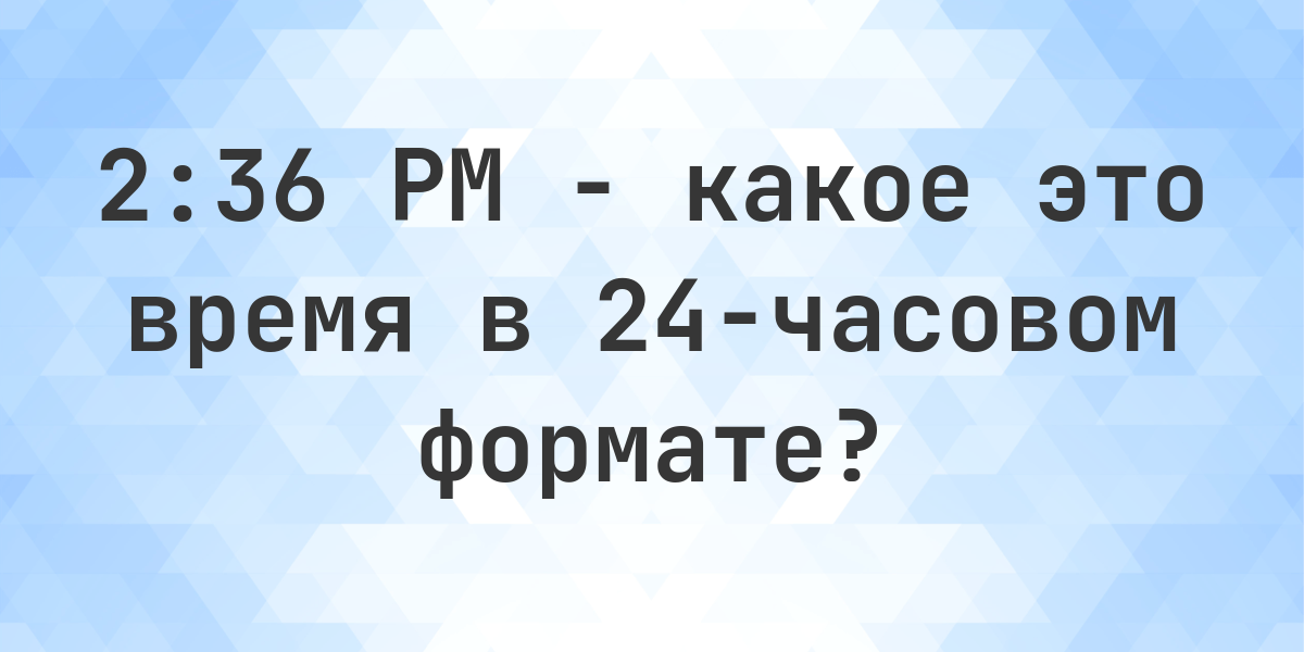 2:36 PM сколько это в 24-часовом формате? - Calculatio