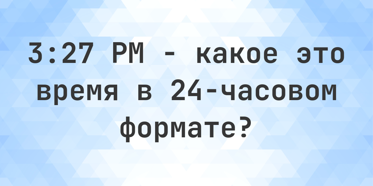 3:27 PM сколько это в 24-часовом формате? - Calculatio
