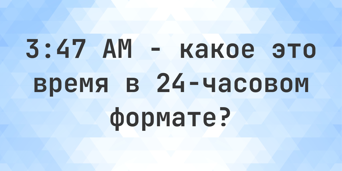 3:47 AM сколько это в 24-часовом формате? - Calculatio