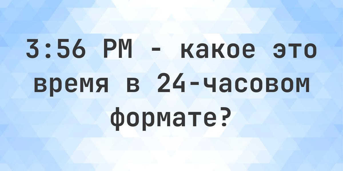 3:56 PM сколько это в 24-часовом формате? - Calculatio
