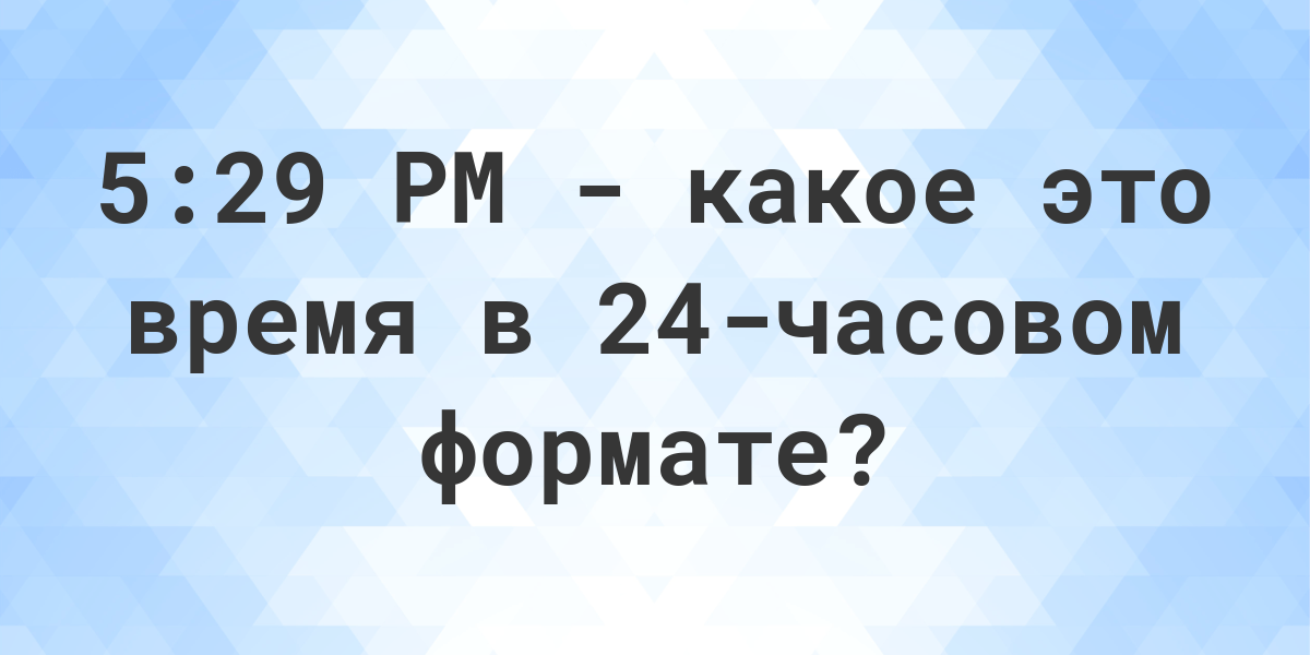 5:29 PM сколько это в 24-часовом формате? - Calculatio