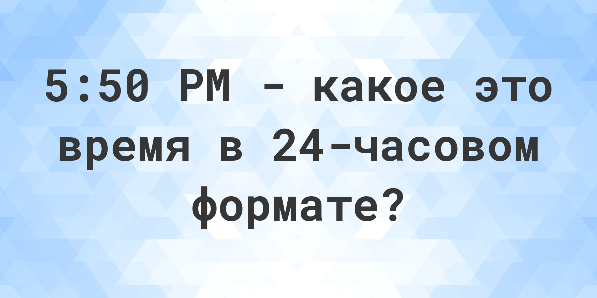 5:50 PM сколько это в 24-часовом формате? - Calculatio